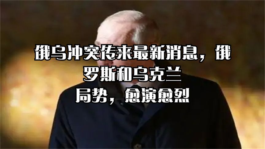 俄乌冲突传来最新消息,俄罗斯和乌克兰局势,愈演愈烈