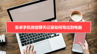 安卓手机微信聊天记录如何导出到电脑