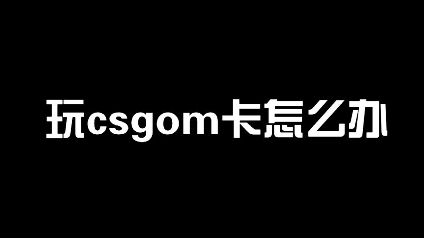 CSGOM 玩CSGOM卡怎么办,本期视频教你。