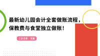 最新幼儿园会计全套做账流程,保教费与食堂独立做账!