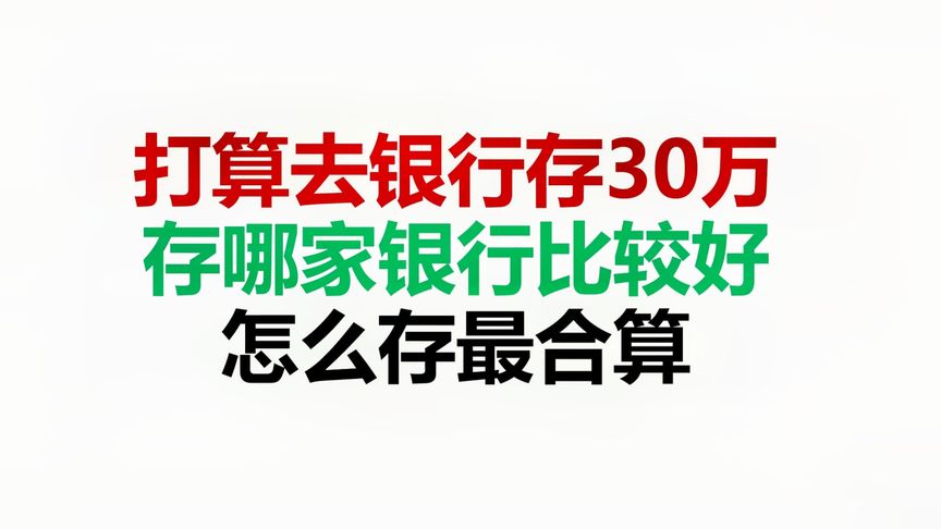 打算去银行存30万,存哪家银行比较好,怎么存最合算