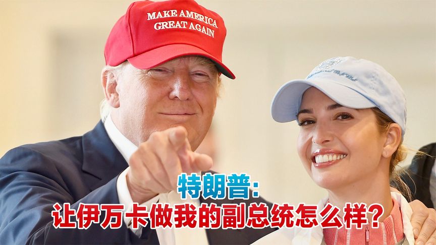 谁将成为美国副总统?我女儿伊万卡!特朗普原来还有这个想法