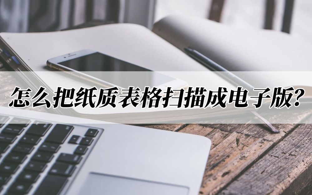 怎么把纸质表格扫描成电子版?扫描方法快进来看