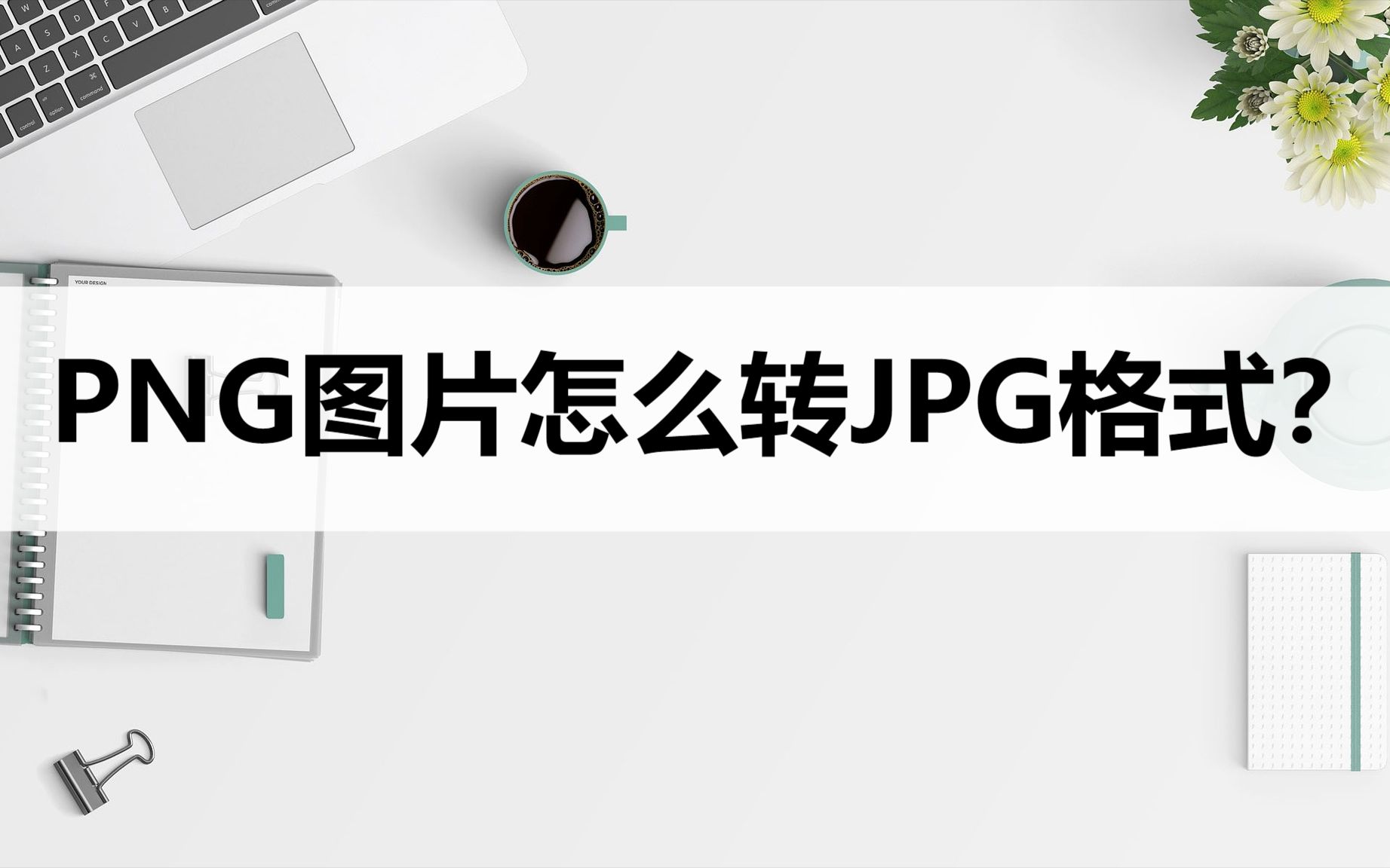 PNG格式图片怎么转JPG格式?分享两种转换方法