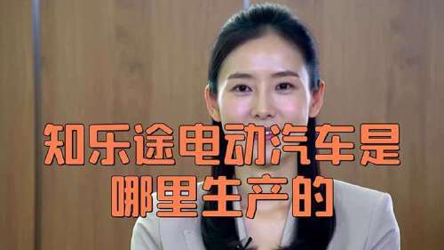 揭秘知乐途电动汽车产地!它究竟来自哪个神秘工厂?