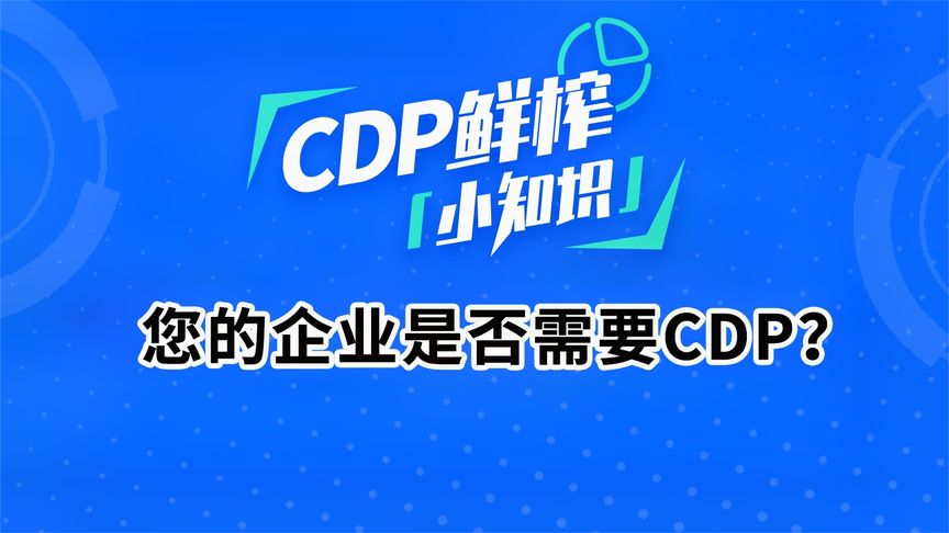 客户数据平台(CDP)鲜榨小知识:您的企业是否需要CDP?