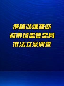携程涉嫌垄断被市场监管总局依法立案调查