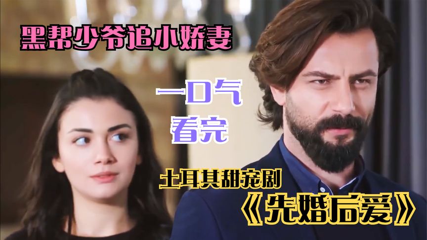 痴情黑帮少爷追小娇妻,一口气看完土耳其甜宠爱情剧《先婚后爱》