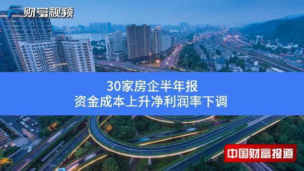 【中国财富报道】超30家房企发布半年报,资金成本上升净利润率下调