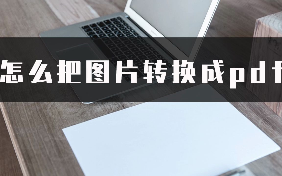 怎么把图片转换成PDF?简单的图片转PDF教程学起来