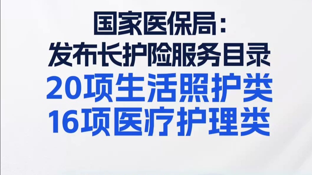 国家医保局:发布长护险服务目录,由20项生活照护类和16项医疗护理类...