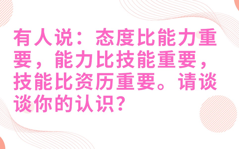 结构化之态度观点题,有人说:态度比能力重要,能力比技能重要,技能比...