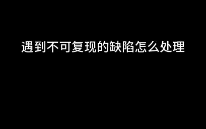 遇到不可复现的缺陷怎么处理