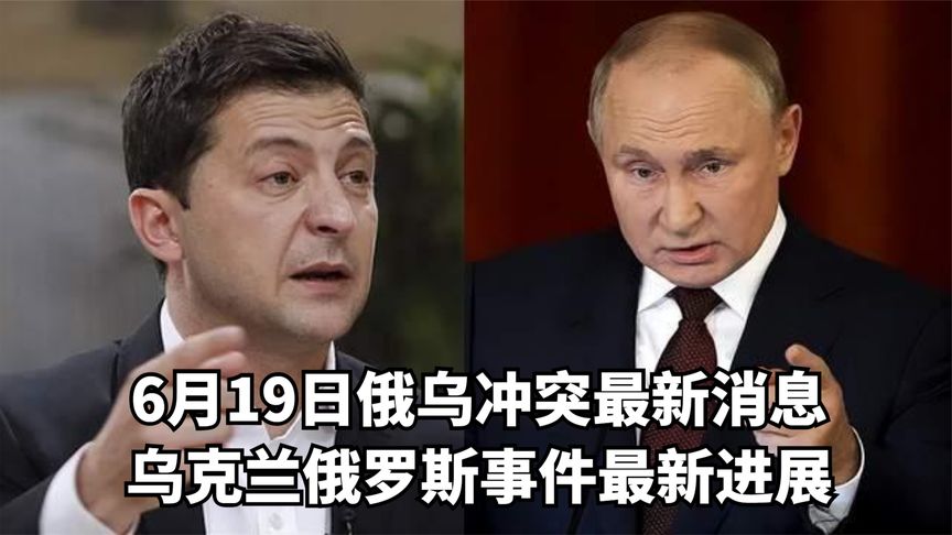 6月19日俄乌冲突最新消息,乌克兰俄罗斯事件最新进展