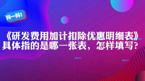 《研发费用加计扣除优惠明细表》(A107012)具体指的是哪一张表,怎样...