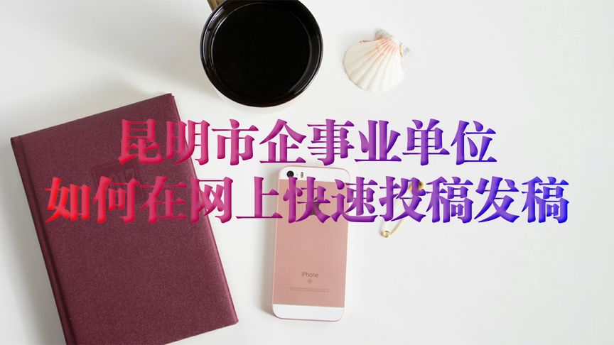 昆明市企事业单位如何在网上快速投稿发稿