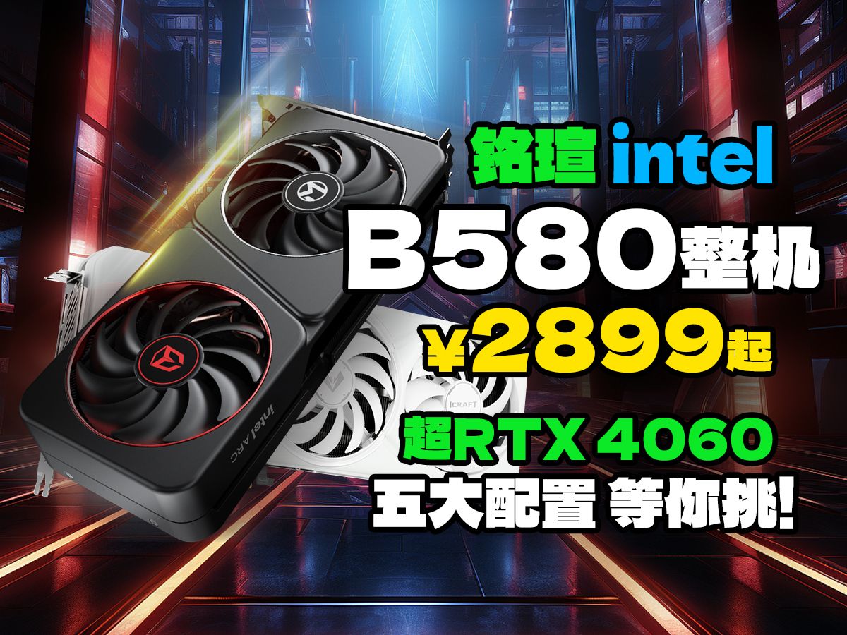 铭瑄显卡B580整机2899元起,性能超RTX 4060,五款配置深度解析!