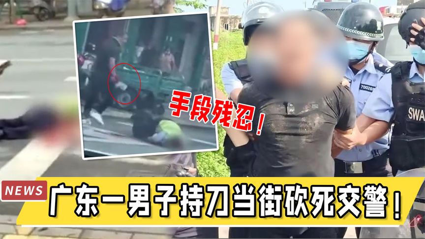 手段残忍!广东一男子持刀当街砍交警致其死亡,抓捕现场曝光