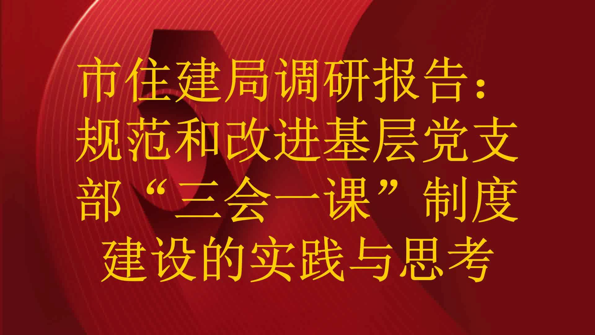 市住建局调研报告:规范和改进基层党支部“三会一课”制度建设的...