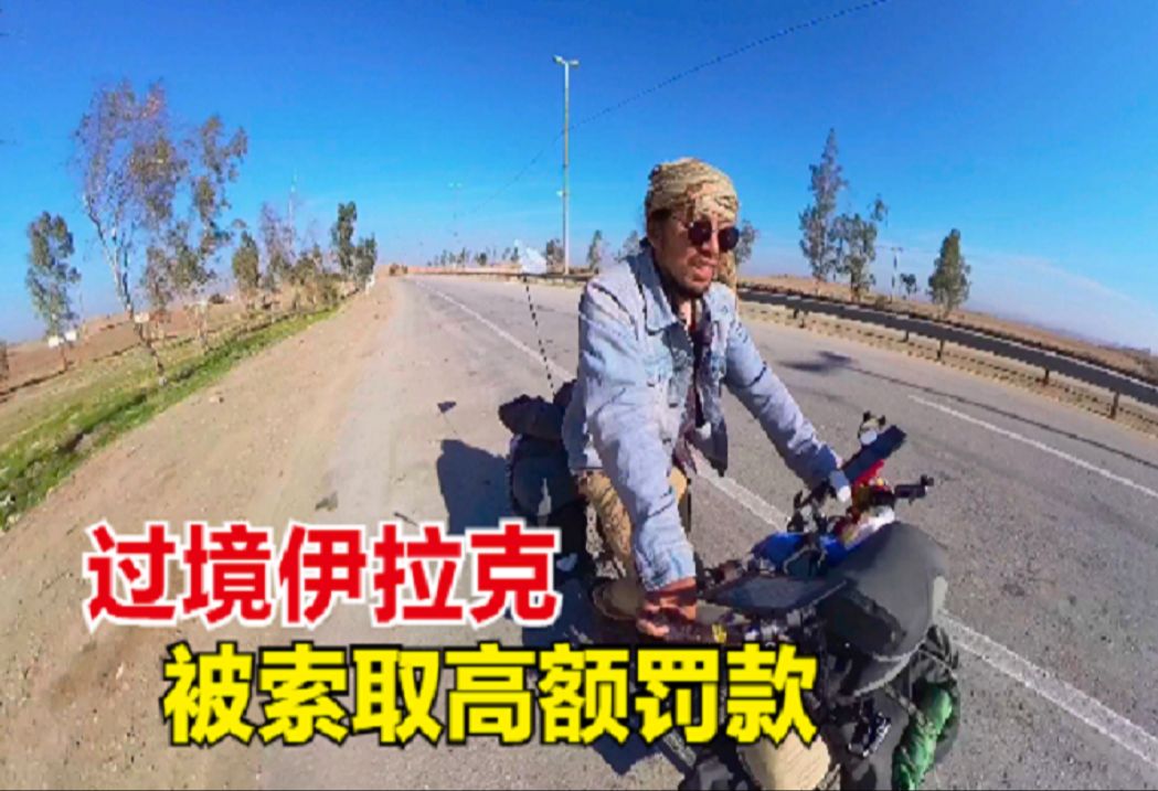 骑行伊朗过境到伊拉克,离开边境被索取高额罚款,简直离了大谱!
