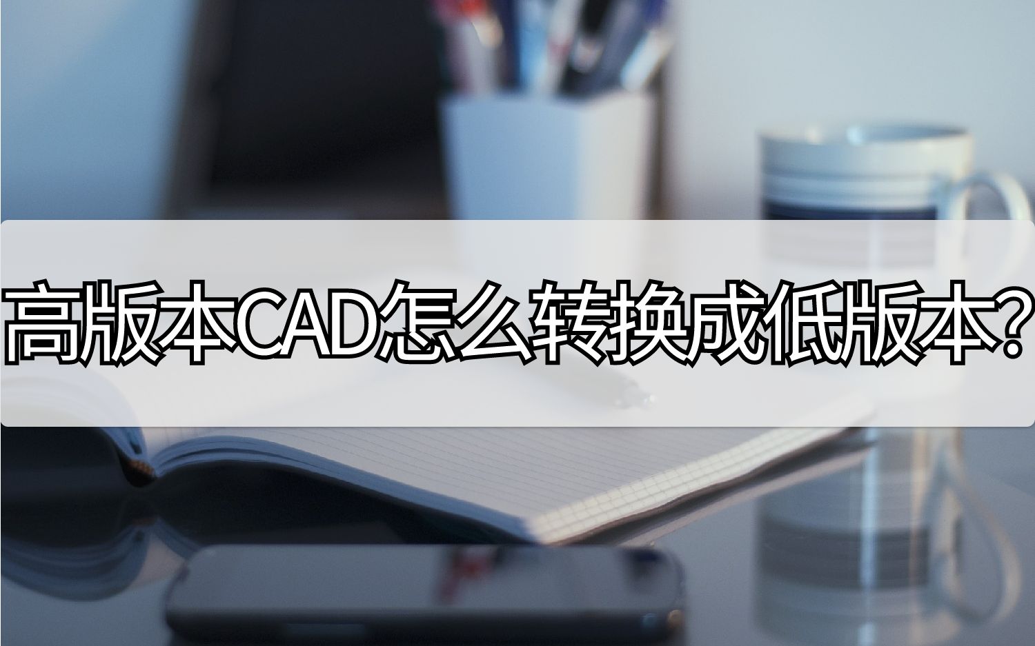 高版本CAD怎么转换成低版本?其实这样就能解决