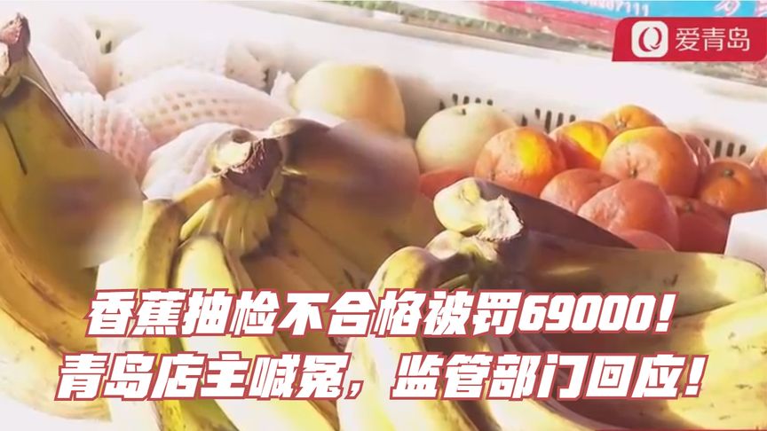 香蕉抽检不合格被罚69000!青岛店主喊冤,监管部门回应!