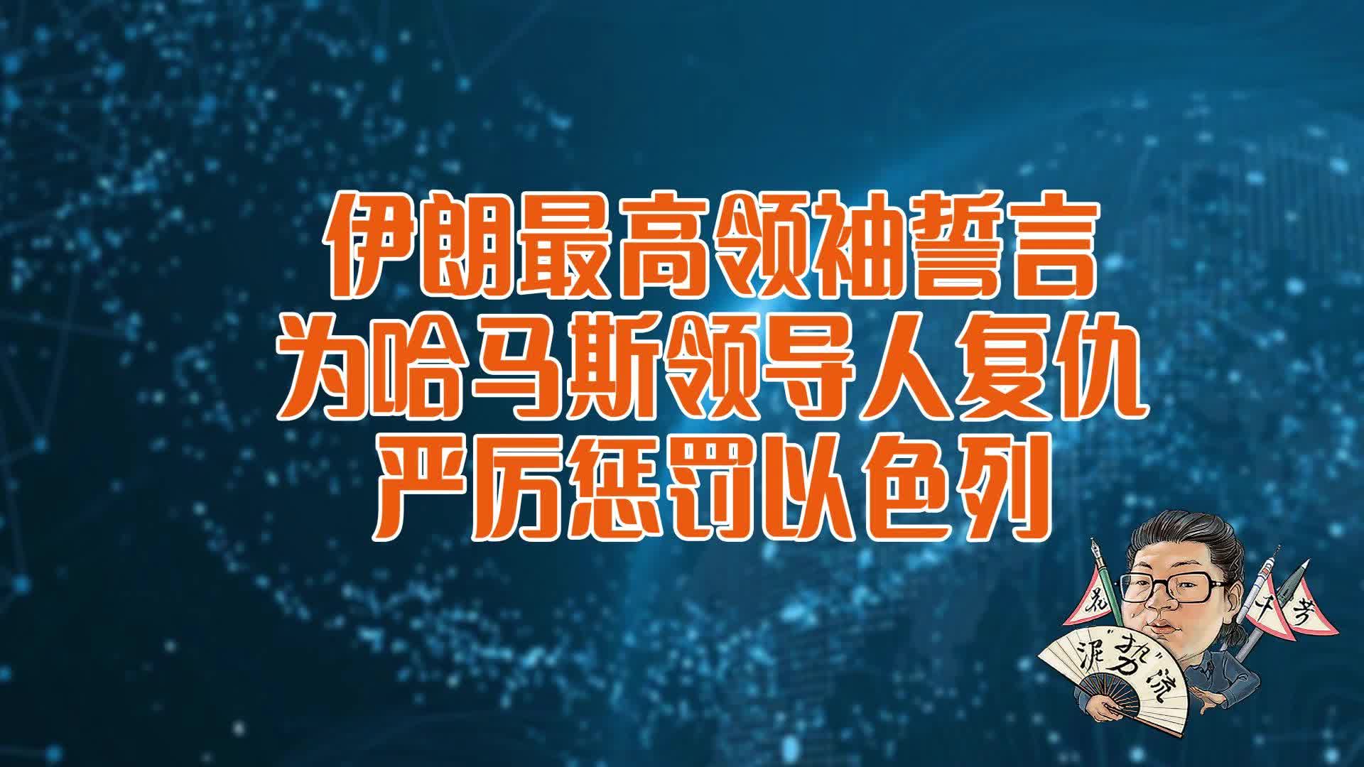 花千芳:伊朗最高领袖誓言为哈马斯领导人复仇,严厉惩罚以色列