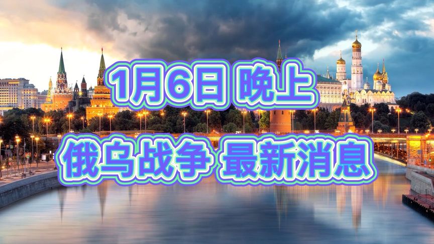 晚上 俄乌战争 最新消息 1月6日