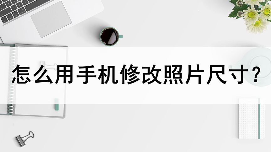 怎么用手机修改照片尺寸?教你两种小妙招