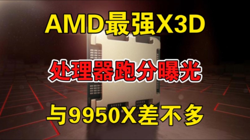 AMD最强X3D处理器跑分曝光:R23单核及多核跑分与9950X大致相当