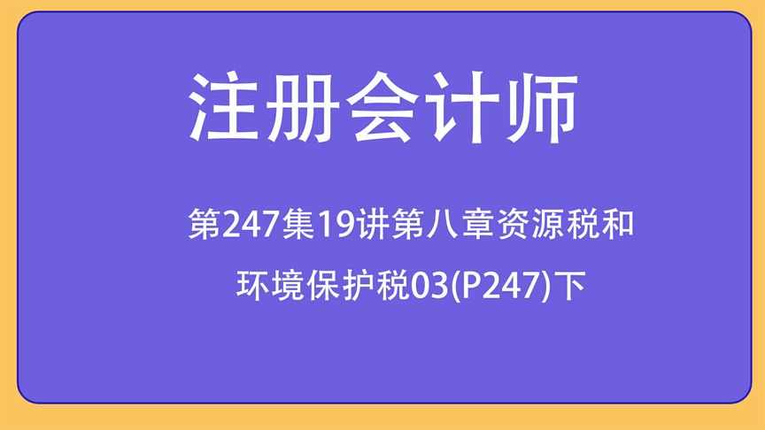注册会计师第247集19讲第八章资源税和环境保护税03(P247)下