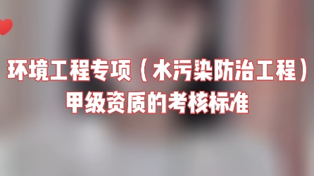 企业申请环境工程专项(水污染防治工程)甲级资质的考核标准是什么?...