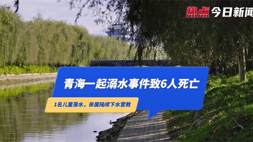 青海一起溺水事件致6人死亡:1名儿童落水,亲属陆续下水营救