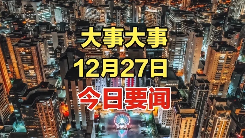 最新消息:6分钟看完今日要闻,12月27日新闻摘要