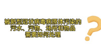 被新型冠状病毒病原体污染的污水、污物、场所和物品,需如何处理?