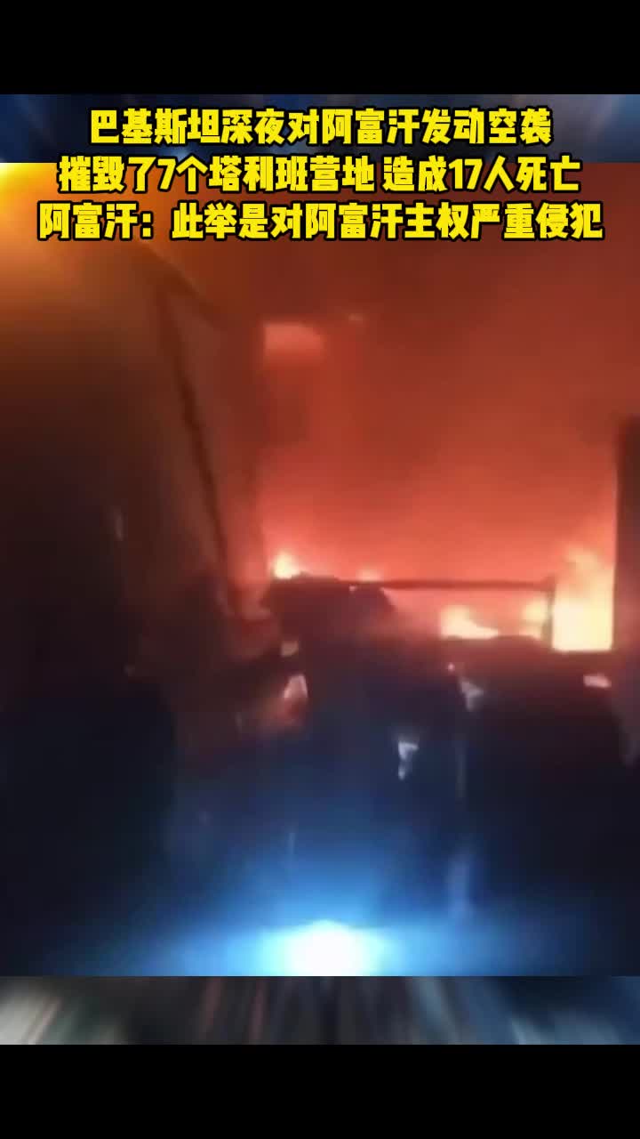 巴基斯坦深夜对阿富汗发动空袭,摧毁了7个塔利班营地造成17人死亡,...