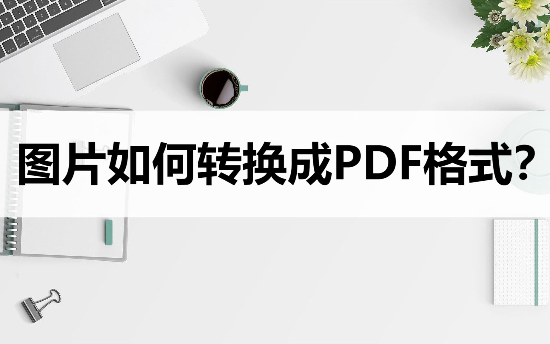 图片如何转PDF格式?这两种方法轻松转换