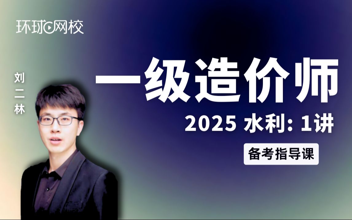【环球网校】刘二林:2025一级造价工程师水利:备考指导