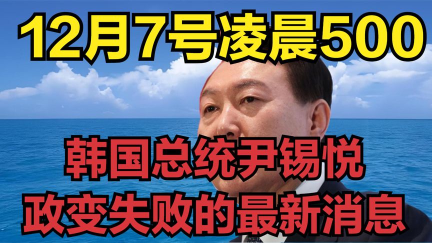 12月7号凌晨500,韩国总统尹锡悦政变失败的最新消息