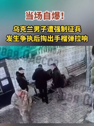 当场自爆!
乌克兰男子遭强制征兵
发生争执后掏出手榴弹拉响
