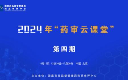 国家药品监督管理局药品审评中心-2024年第四期“药审云课堂”