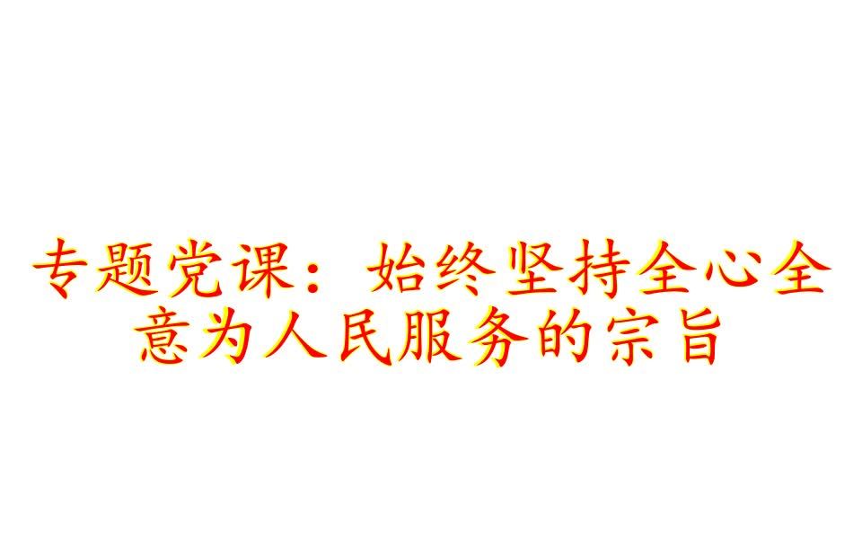 专题党课:始终坚持全心全意为人民服务的宗旨