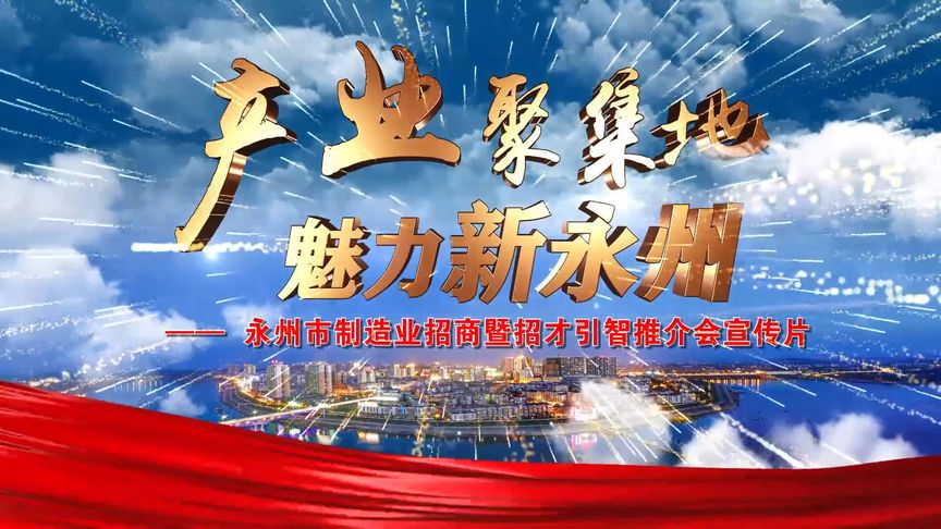 宣传片丨产业聚集地 魅力新永州——永州制造业招商暨招才引智推介...