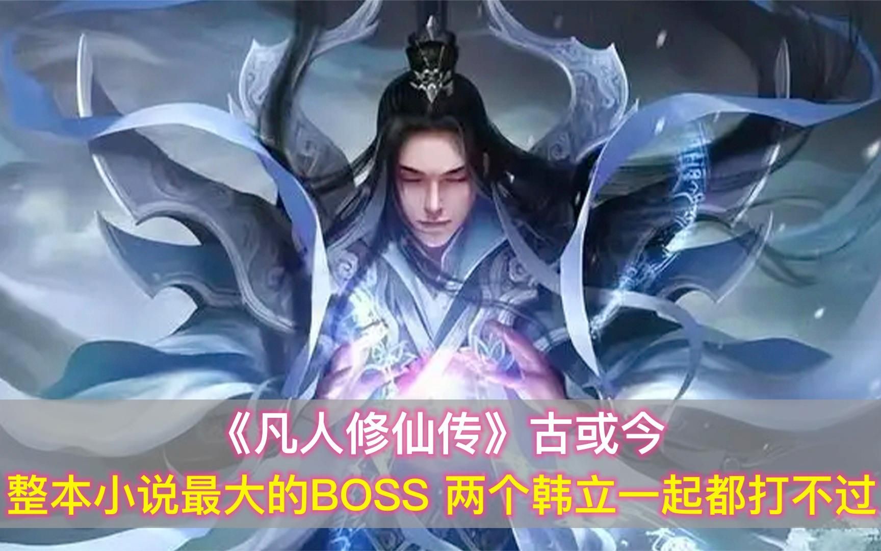 《凡人修仙传》古或今:整本小说最强BOSS,两个韩立一起都打不过