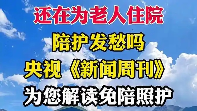 还在为老人住院陪护发愁吗央视《新闻周刊》为您解读免陪照护