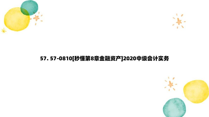 57. 57-0810[秒懂第8章金融资产]2020中级会计实务