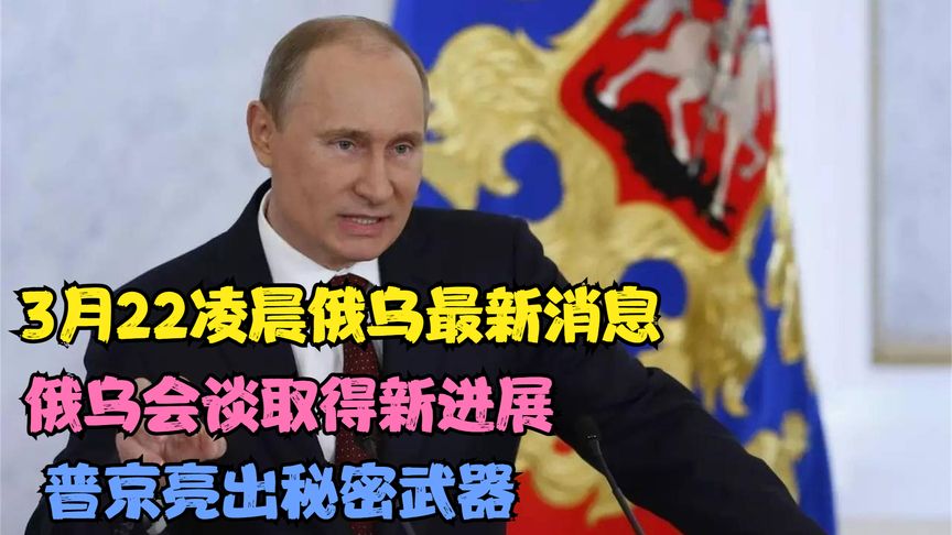 3月22凌晨俄乌最新消息,俄乌会谈取得新进展,普京亮出秘密武器