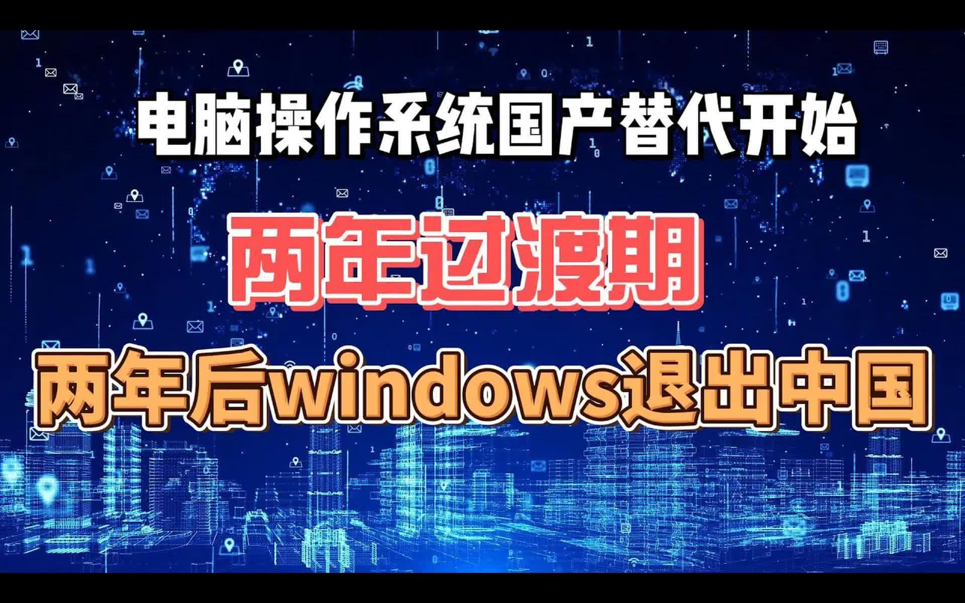 电脑操作系统国产化开始,两年过渡期,两年后windows退出中国市场