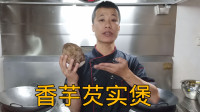 厨师长教你:“香芋芡实煲”的美味做法,营养实惠,全家都爱吃!