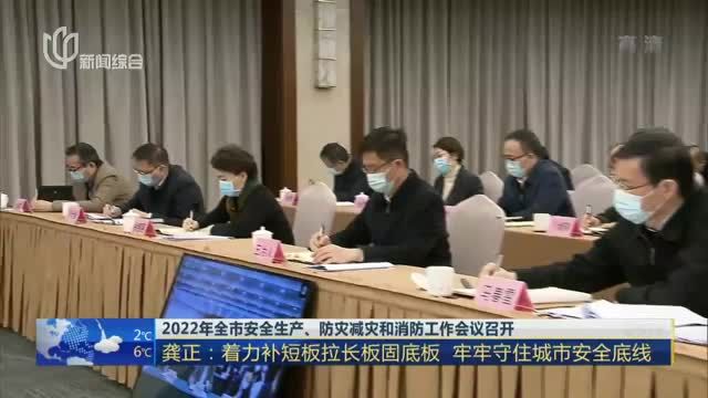 2022年全市安全生产、防灾减灾和消防工作会议召开:龚正——着力补...